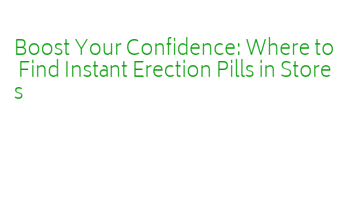 Boost Your Confidence: Where to Find Instant Erection Pills in Stores ...