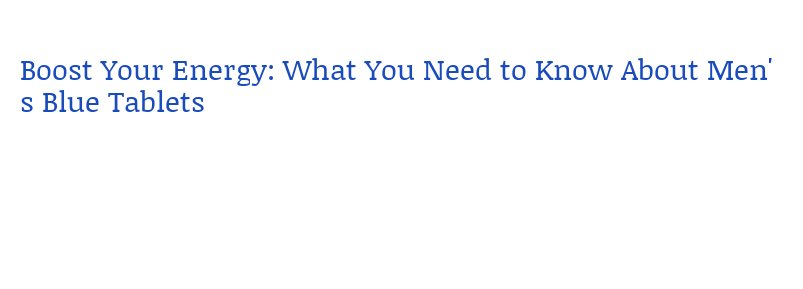 Boost Your Energy: What You Need to Know About Men's Blue Tablets ...