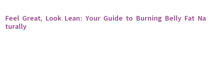 Feel Great, Look Lean: Your Guide to Burning Belly Fat Naturally ...