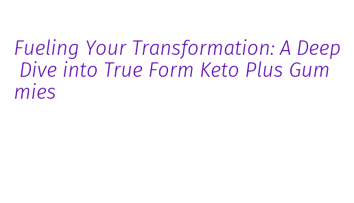 Fueling Your Transformation: A Deep Dive into True Form Keto Plus ...