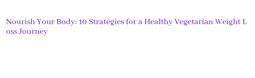 Nourish Your Body: 10 Strategies for a Healthy Vegetarian Weight Loss ...