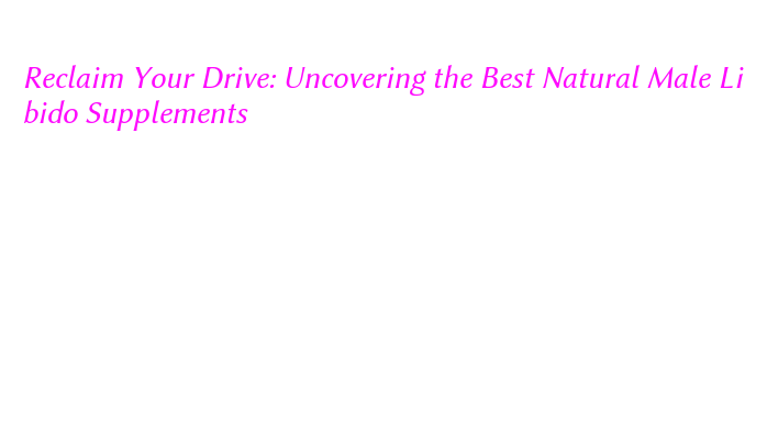 Reclaim Your Drive: Uncovering the Best Natural Male Libido Supplements ...