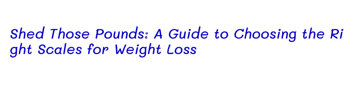 Shed Those Pounds: A Guide to Choosing the Right Scales for Weight Loss ...