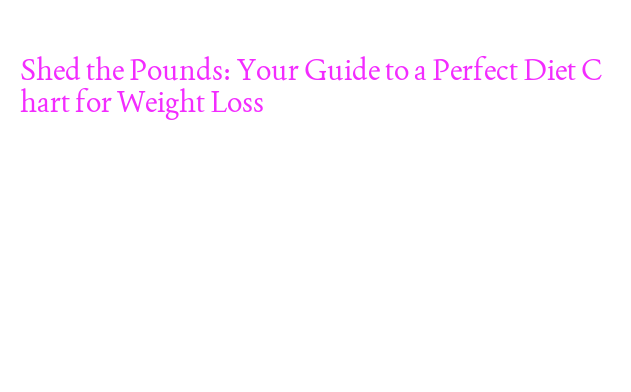 Shed the Pounds: Your Guide to a Perfect Diet Chart for Weight Loss ...
