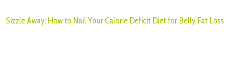 Sizzle Away: How to Nail Your Calorie Deficit Diet for Belly Fat Loss ...