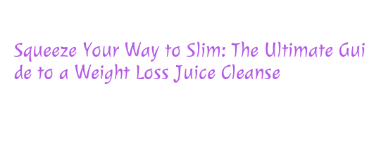 Squeeze Your Way to Slim: The Ultimate Guide to a Weight Loss Juice ...