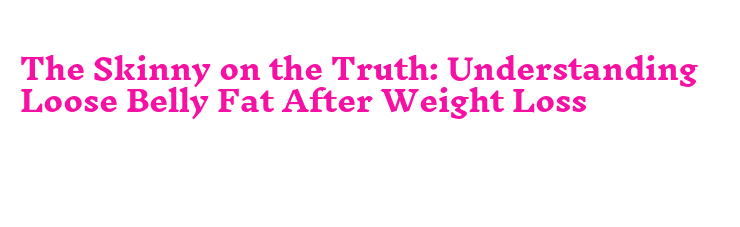 The Skinny on the Truth: Understanding Loose Belly Fat After Weight ...