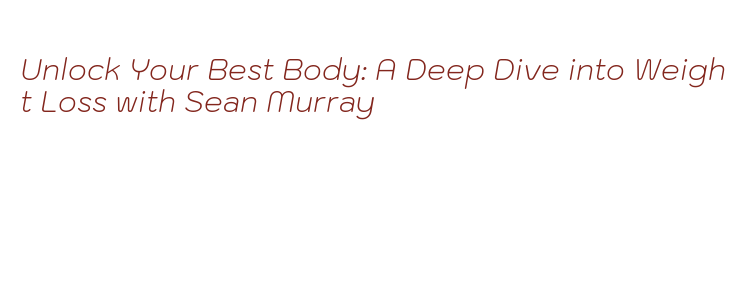 Unlock Your Best Body: A Deep Dive into Weight Loss with Sean Murray ...