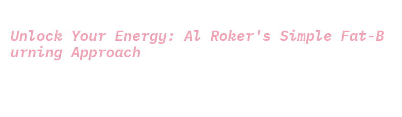 Unlock Your Energy: Al Roker's Simple Fat-Burning Approach – SAITO ...