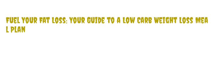 Fuel Your Fat Loss: Your Guide to a Low Carb Weight Loss Meal Plan ...