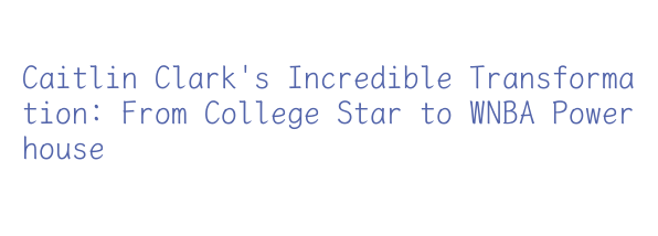 Caitlin Clark's Incredible Transformation: From College Star to WNBA ...